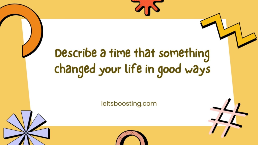 Describe a time that something changed your life in good ways - ielts ...