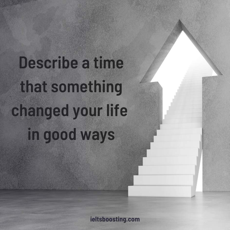 Describe a time that something changed your life in good ways - ielts ...